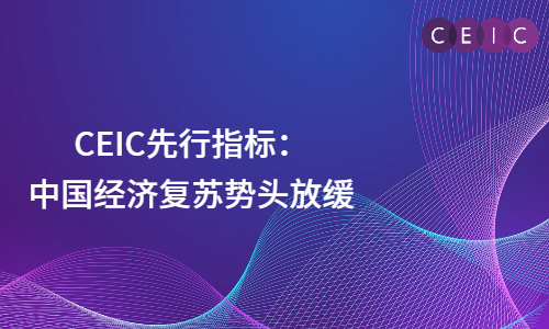 【CEIC洞察】CEIC先行指标：中国经济复苏势头放缓 | CEIC