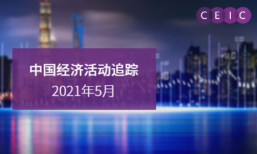 【CEIC Data】中国经济活动追踪——2021年5月 | CEIC